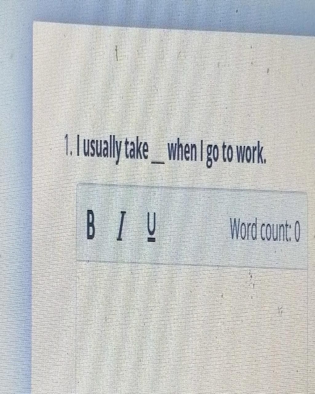 1. I usually take__when I go to work. BIU Word count: 0