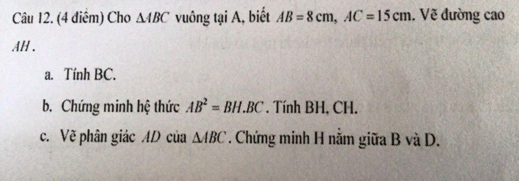 Câu 12. (4 điểm) Cho ABC vuông tại A, biết AB = 8cm, AC = 15 cm. Vẽ đường cao AH. a. Tỉnh BC. b ...