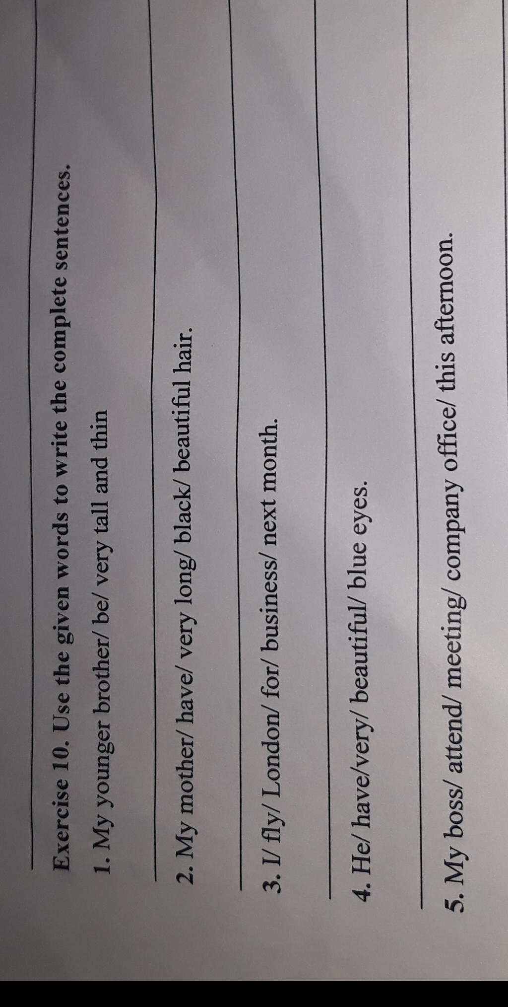 Exercise 10. Use the given words to write the complete sentences. 1. My ...