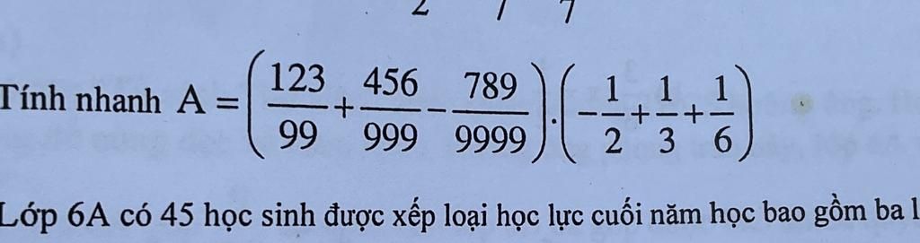 A= (123/99 + 456/999 - 789/9999) .(- 1 /2 + 1 /3 + 1 /6 ), giúp e với ạ ...