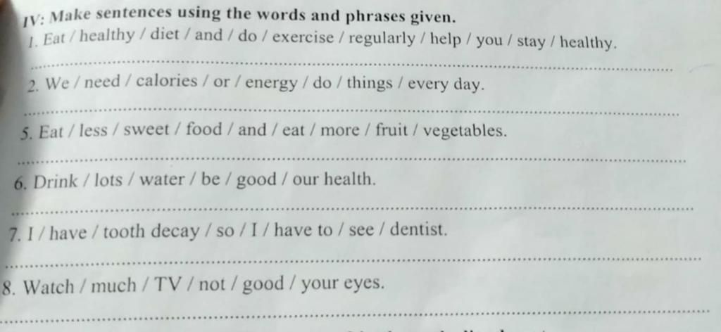 IV: Make sentences using the words and phrases given. 1. Eat/healthy ...