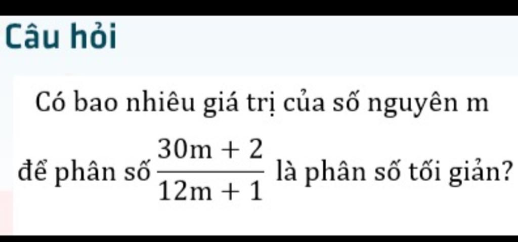 Câu hỏi Có bao nhiêu giá trị của số nguyên m để phân số 30m + 2 12m + 1 là phân số tối giản?