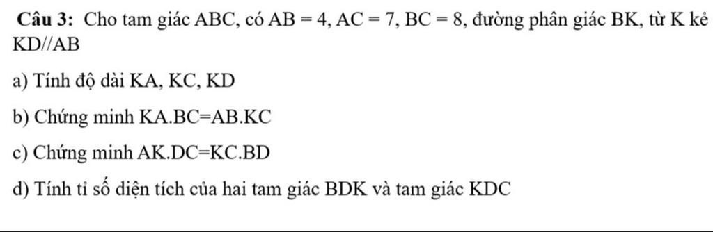 Câu 3: Cho tam giác ABC, có AB = 4, AC = 7, BC = 8, đường phân giác BK, từ K kẻ KD//AB a) Tính ...
